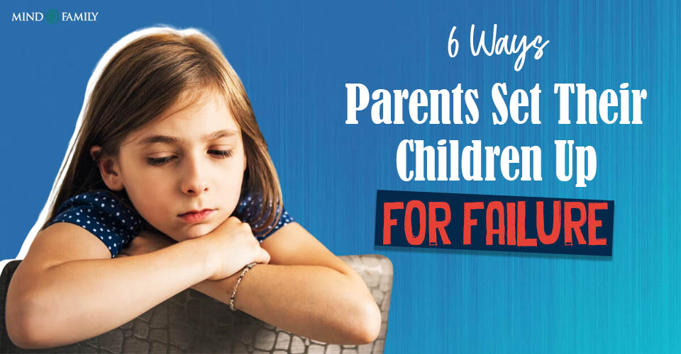 6 Harmful Ways Parents Set Their Children Up For Failure