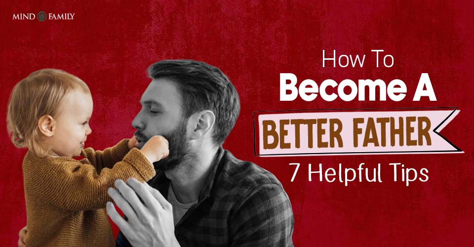 How To Become A Better Father: 7 Helpful Tips For New Dads!