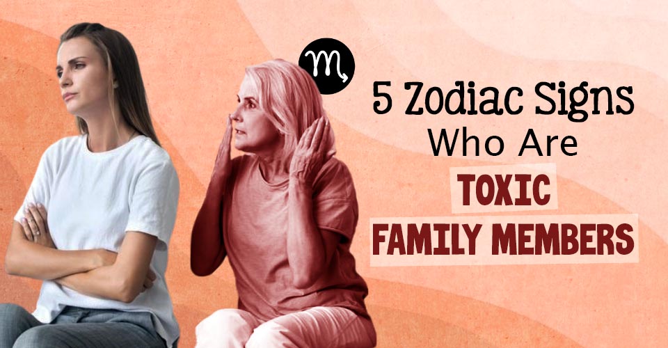 5 Zodiac Signs Who Are Toxic Family Members You Must Know